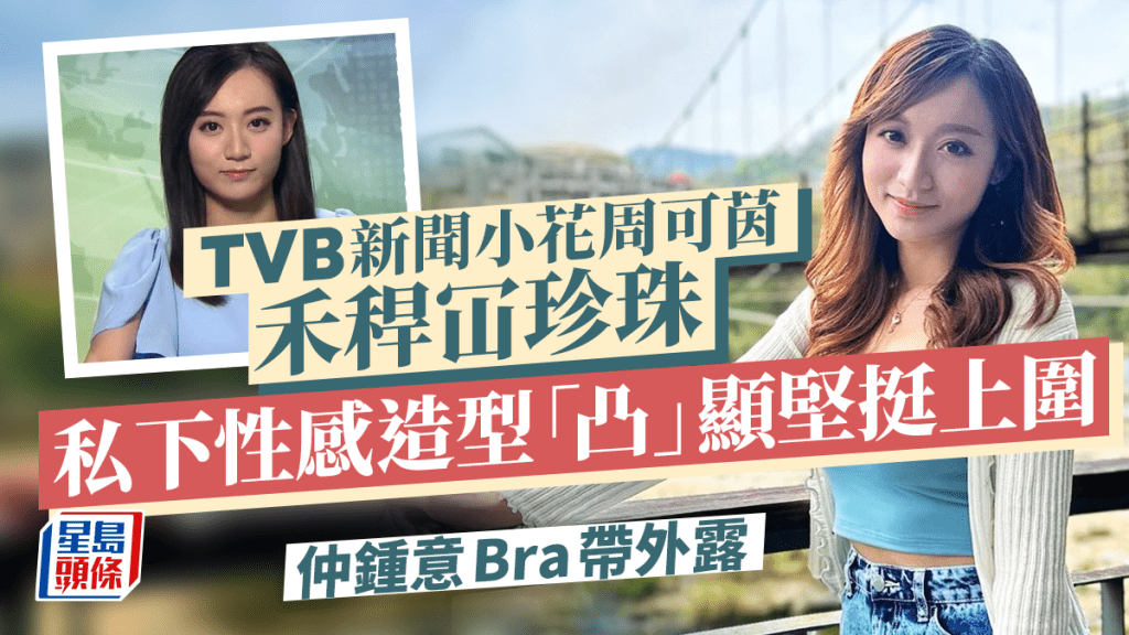 TVB新聞小花周可茵禾稈冚珍珠 私下性感造型「凸」顯堅挺上圍仲Bra帶外露