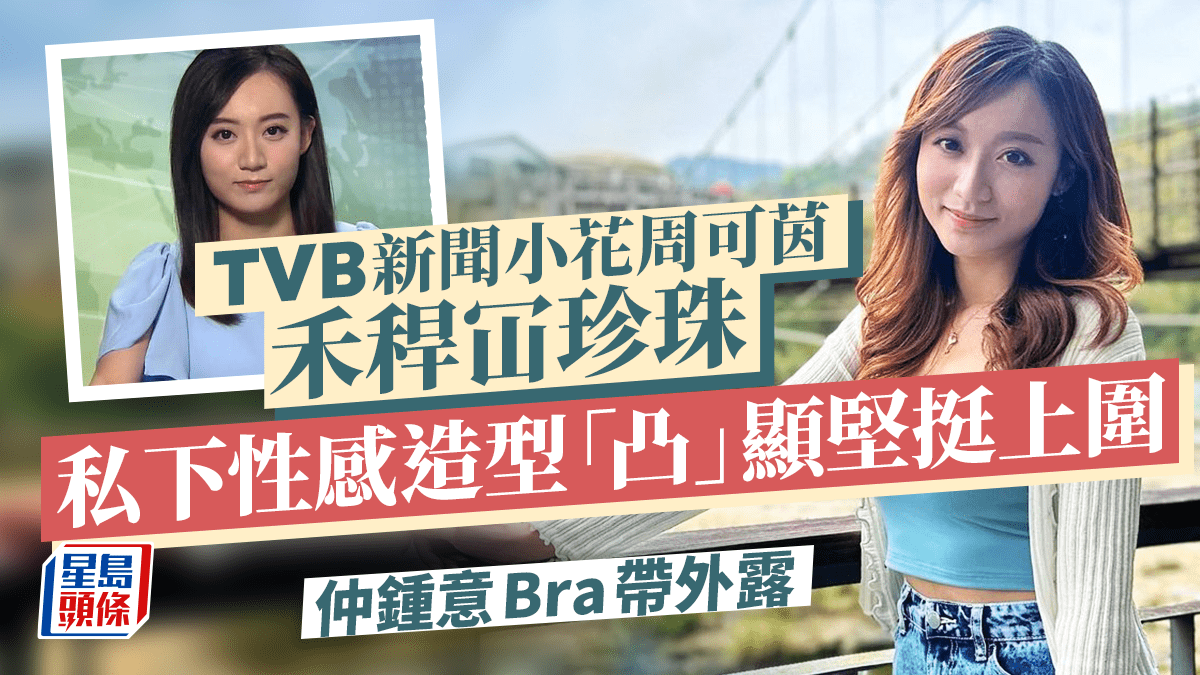 TVB新聞小花周可茵禾稈冚珍珠 私下性感造型「凸」顯堅挺上圍仲Bra帶外露