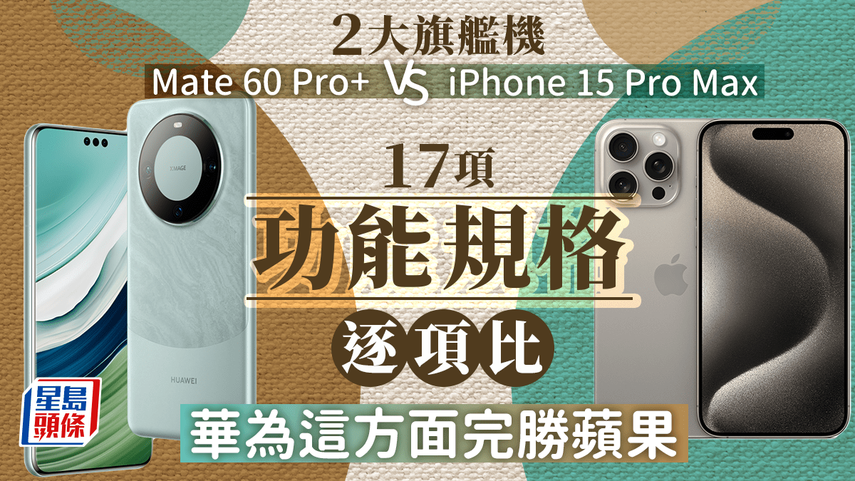 Mate 60 Pro+ VS iPhone 15 Pro Max｜華為蘋果兩大頂級旗艦機比併 17功能規格售價逐項比 華為這方面完勝Apple
