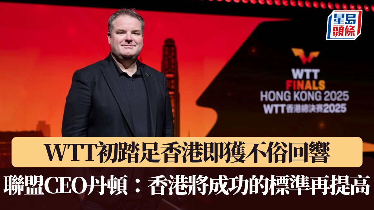 WTT香港總決賽｜WTT初踏足香港即獲不俗回響 聯盟CEO丹頓：香港將成功的標準再提高